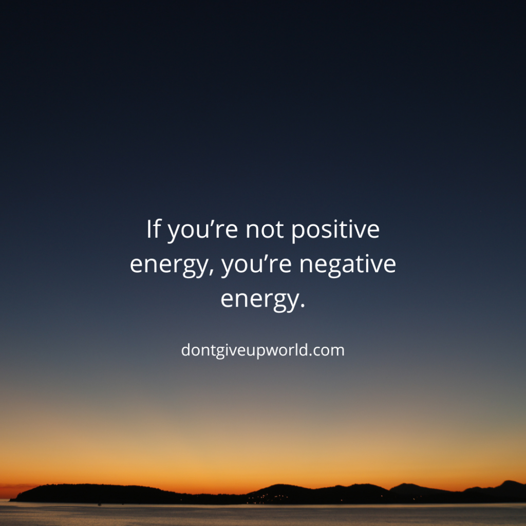 If you’re not positive energy, you’re negative energy - Dont Give Up World
